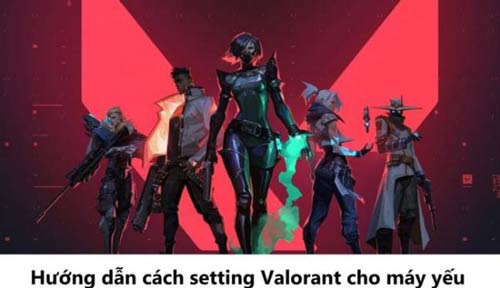 Hướng dẫn cách setting Valorant cho máy yếu hiệu quả nhất